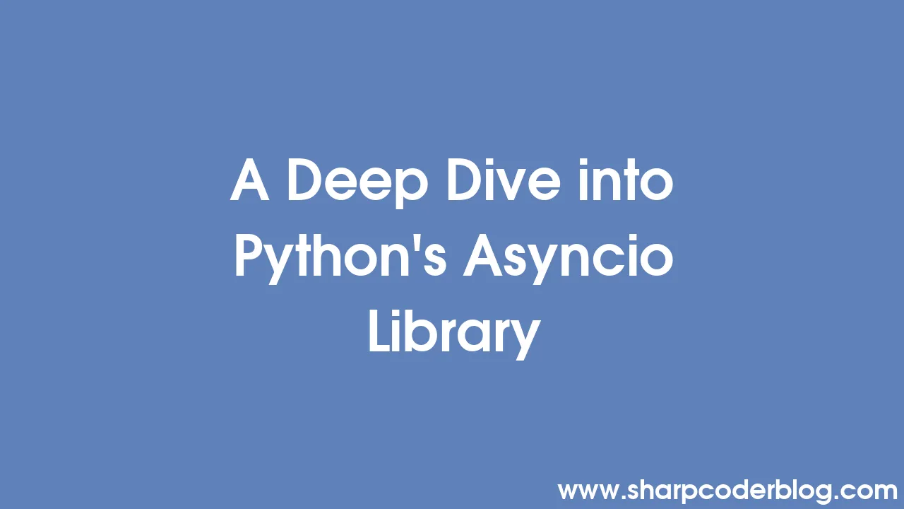 A Deep Dive into Python's Asyncio Library | Sharp Coder Blog