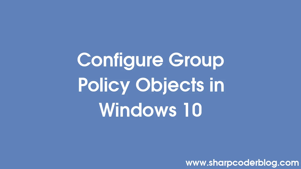 Configure Group Policy Objects In Windows 10 Sharp Coder Blog