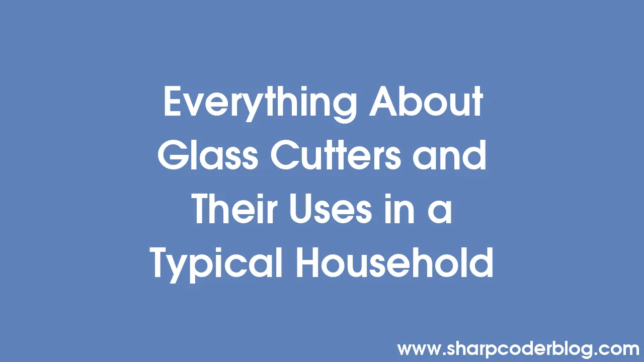 Everything About Glass Cutters and Their Uses in a Typical Household | Sharp Coder Blog