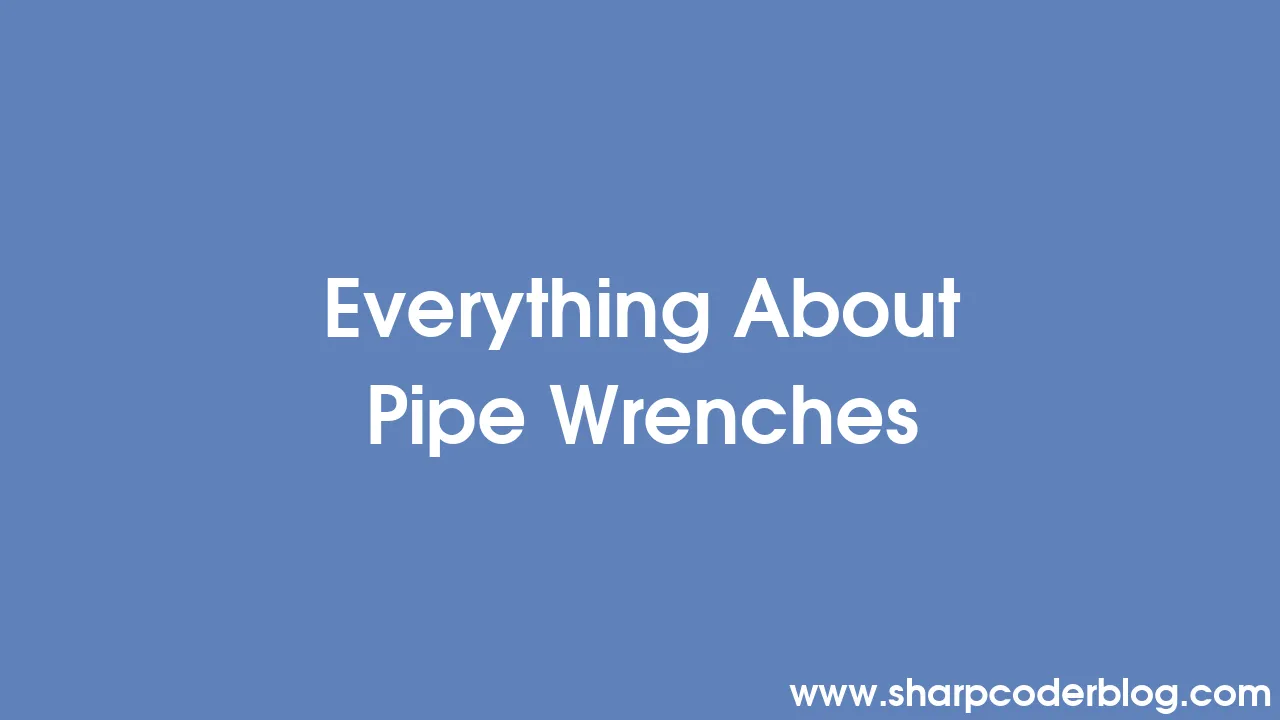 Everything About Pipe Wrenches | Sharp Coder Blog
