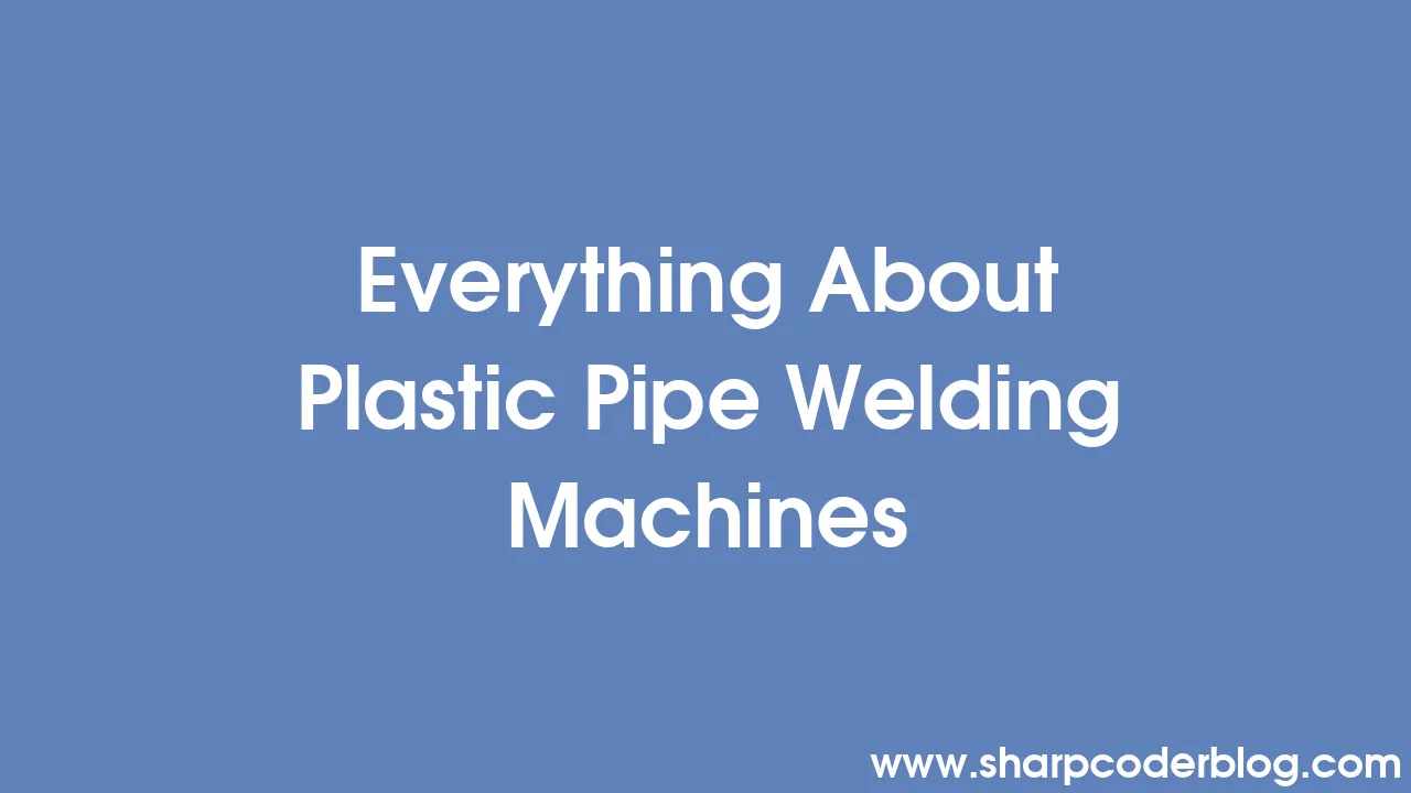 Everything About Plastic Pipe Welding Machines | Sharp Coder Blog