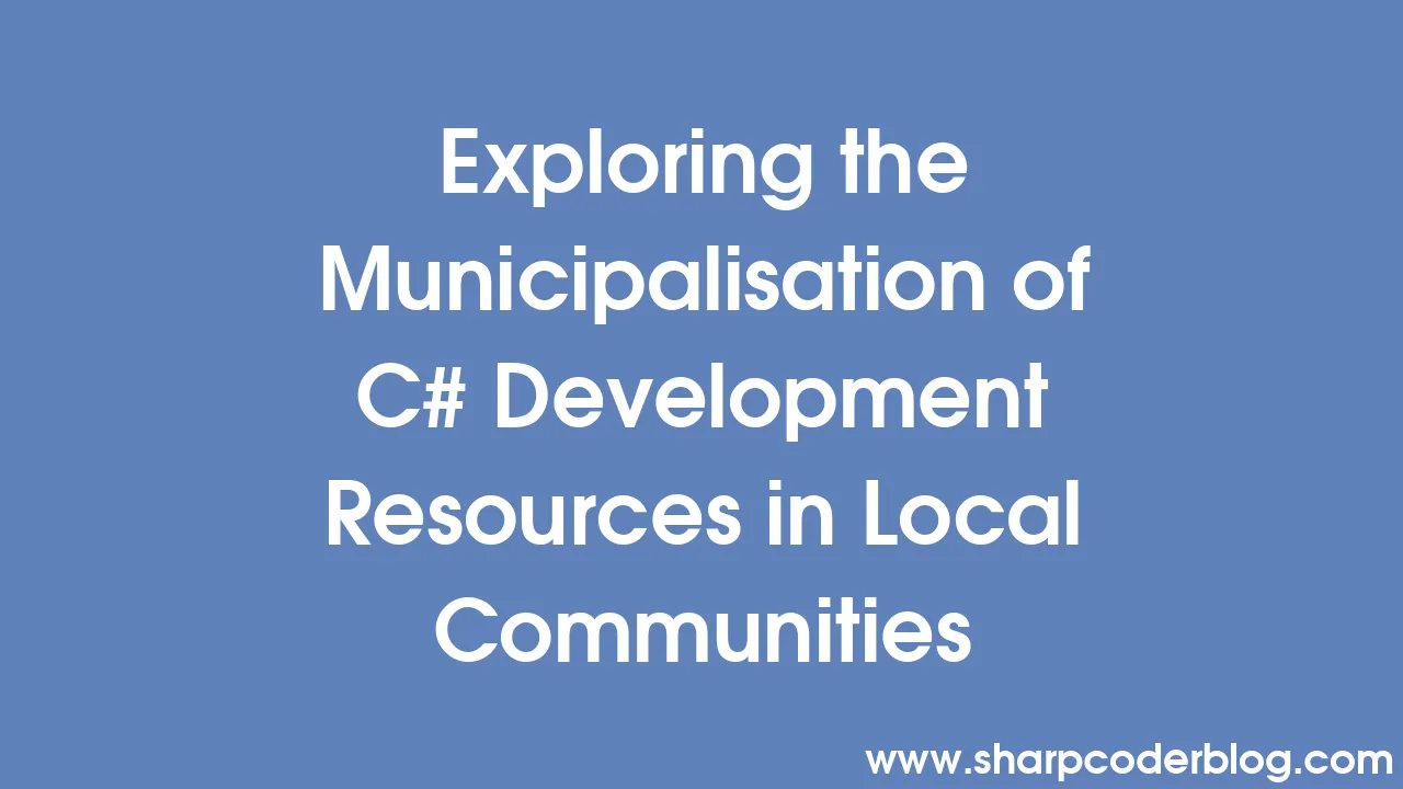 Exploring the Municipalisation of C# Development Resources in Local Communities | Sharp Coder Blog