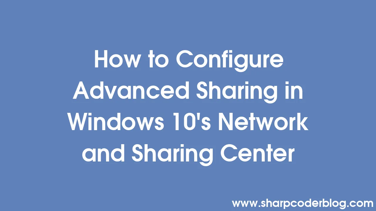 How to Configure Advanced Sharing in Windows 10's Network and Sharing Center | Sharp Coder Blog