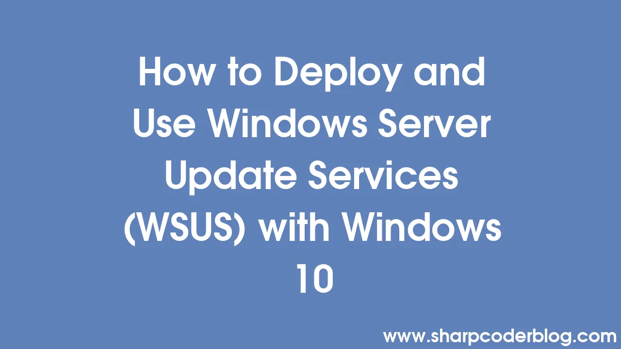 How To Deploy And Use Windows Server Update Services Wsus With Windows 10 Sharp Coder Blog 2307
