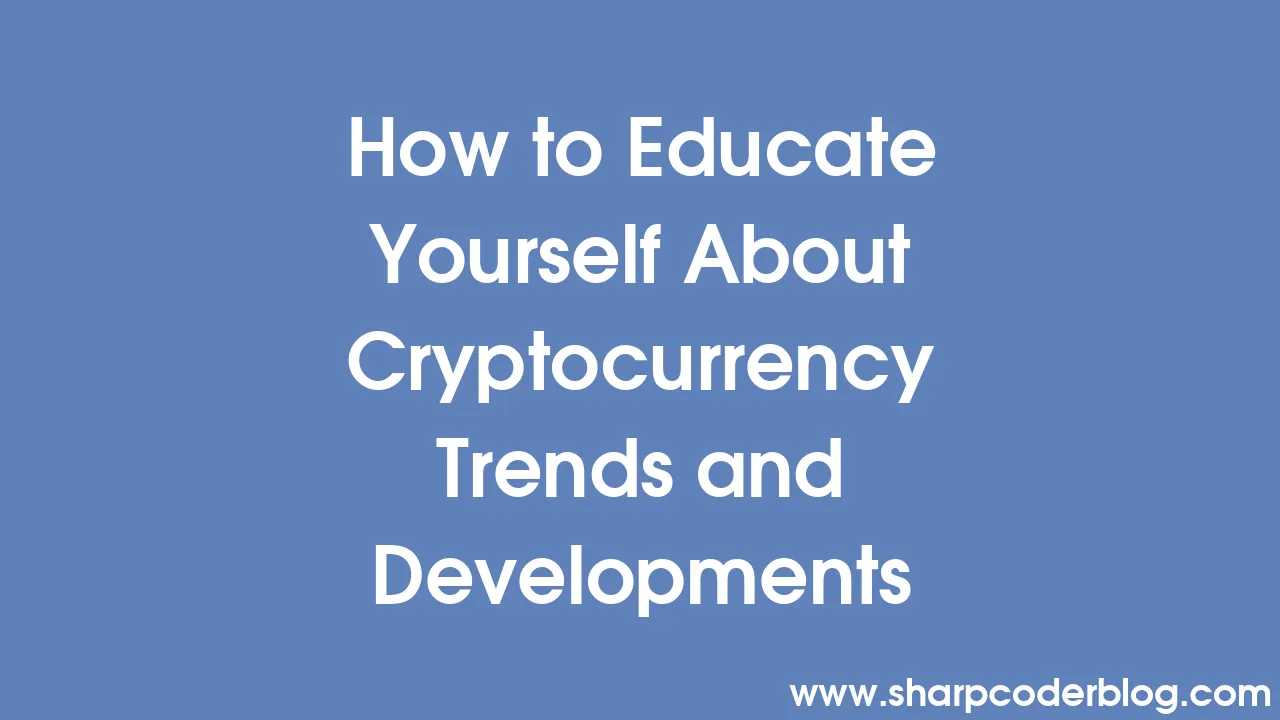 How to Educate Yourself About Cryptocurrency Trends and Developments | Sharp Coder Blog