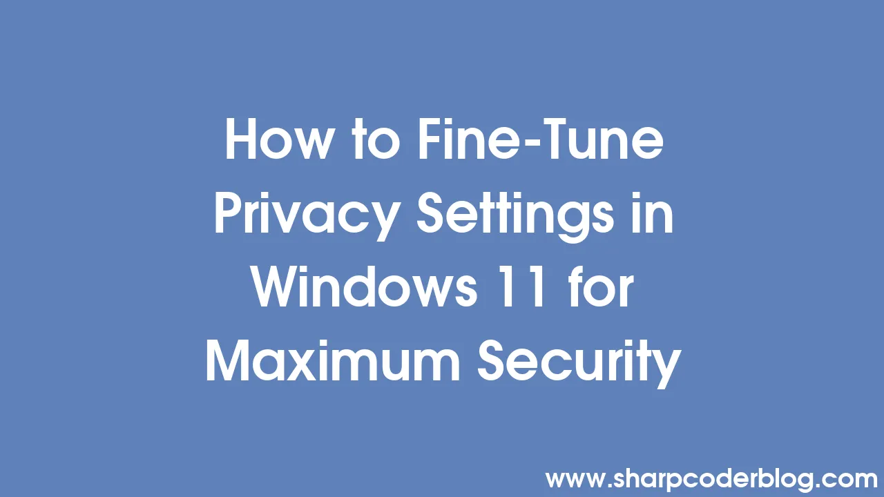 How to Fine-Tune Privacy Settings in Windows 11 for Maximum Security | Sharp Coder Blog