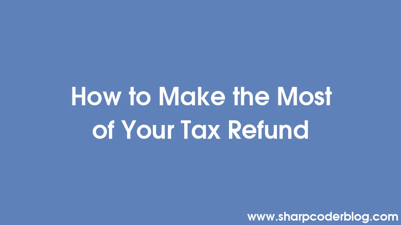 How To Make The Most Of Your Tax Refund Sharp Coder Blog