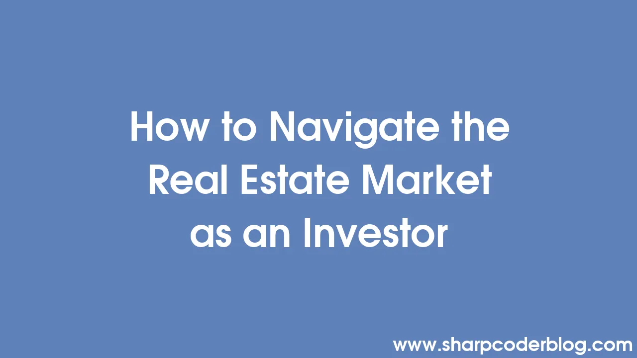 How to Navigate the Real Estate Market as an Investor | Sharp Coder Blog