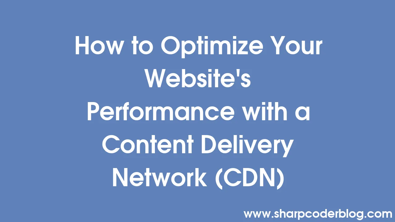 How to Optimize Your Website's Performance with a Content Delivery Network (CDN) | Sharp Coder Blog