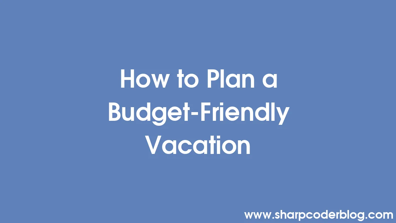 How to Plan a Budget-Friendly Vacation | Sharp Coder Blog