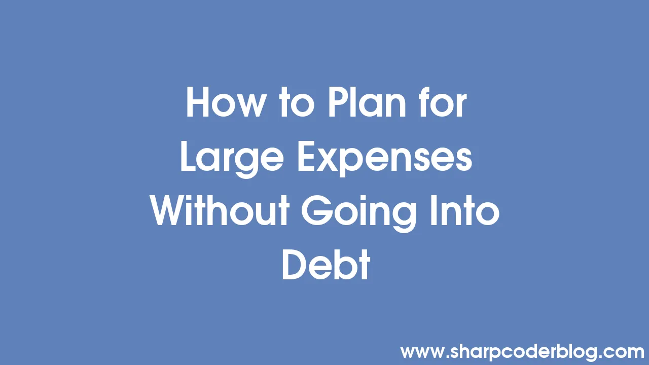 How to Plan for Large Expenses Without Going Into Debt | Sharp Coder Blog