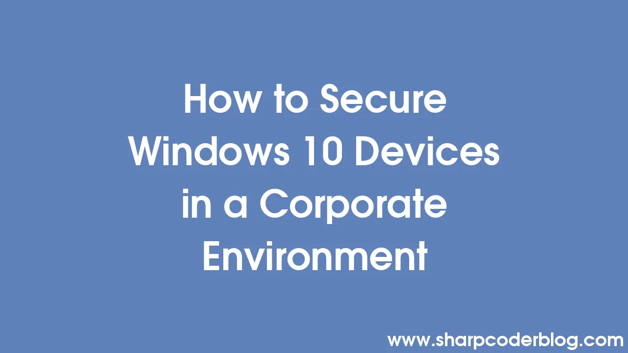 How To Secure Windows 10 Devices In A Corporate Environment Sharp Coder Blog