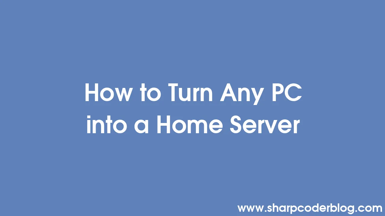 How to Turn Any PC into a Home Server | Sharp Coder Blog