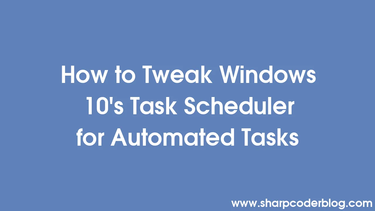 How To Tweak Windows 10s Task Scheduler For Automated Tasks Sharp