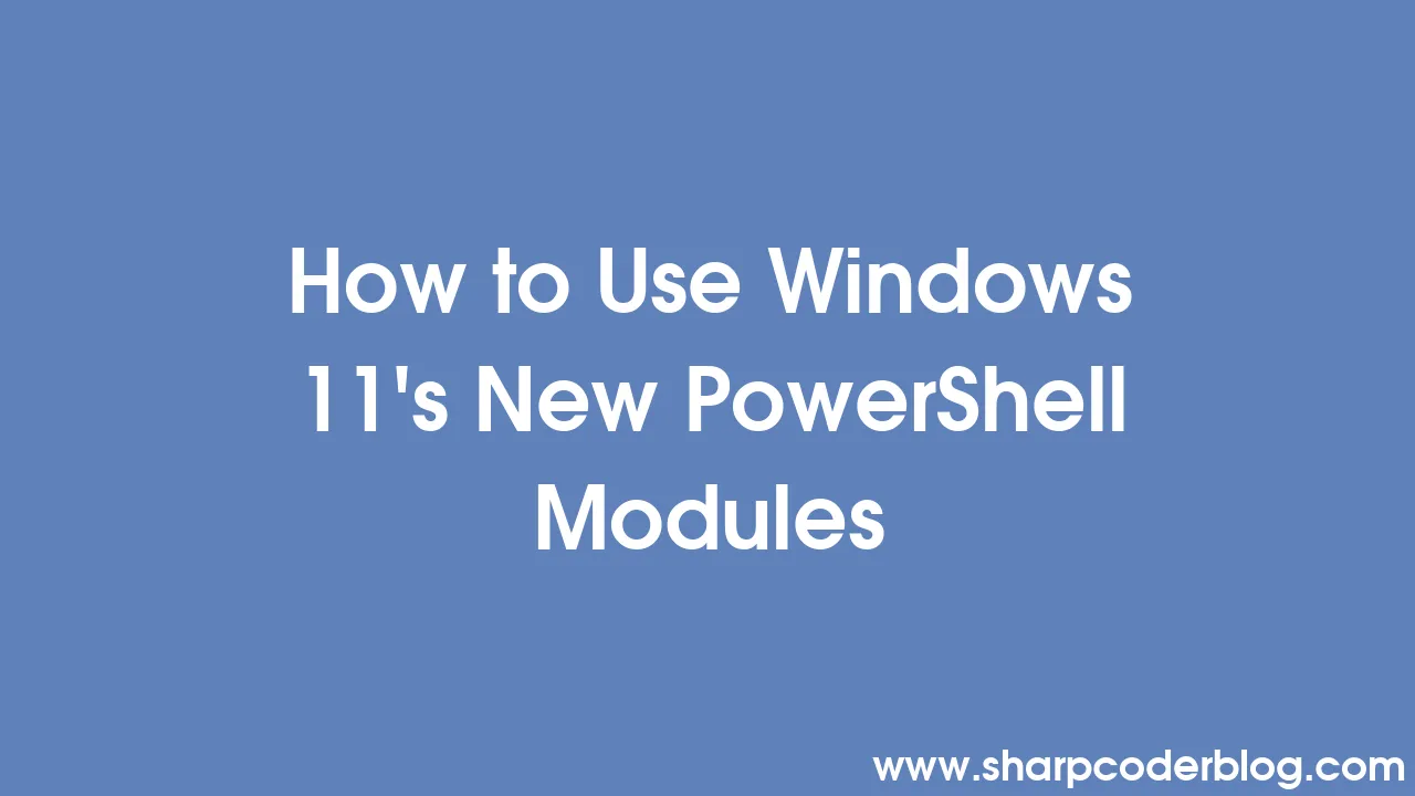 How To Use Windows 11s New Powershell Modules Sharp Coder Blog