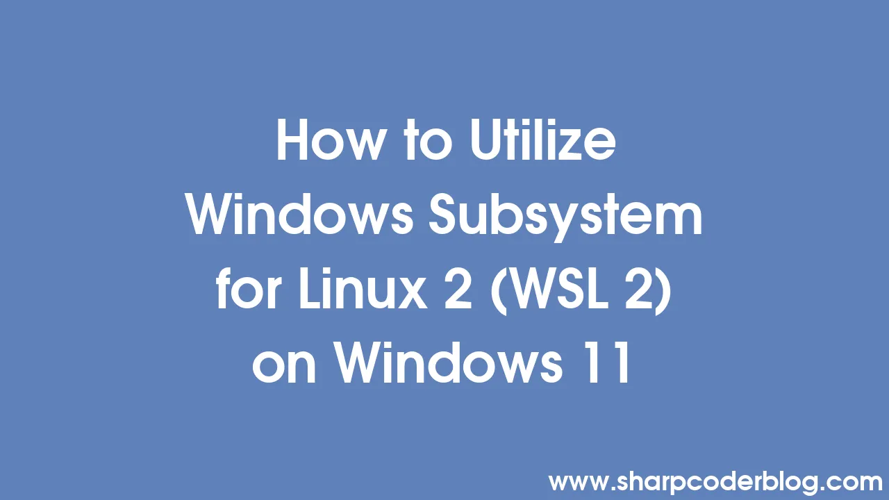 How To Utilize Windows Subsystem For Linux 2 Wsl 2 On Windows 11 Sharp Coder Blog
