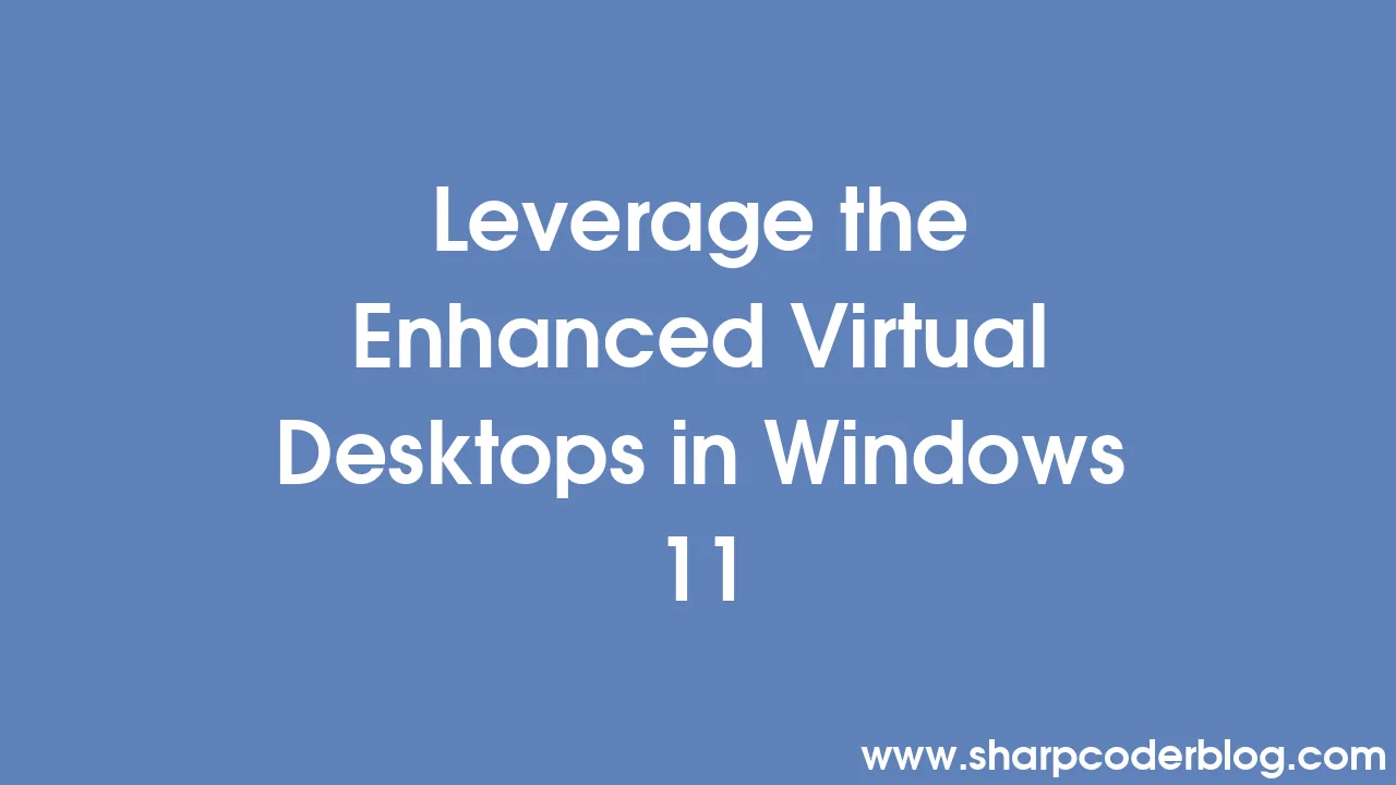 Leverage the Enhanced Virtual Desktops in Windows 11 | Sharp Coder Blog