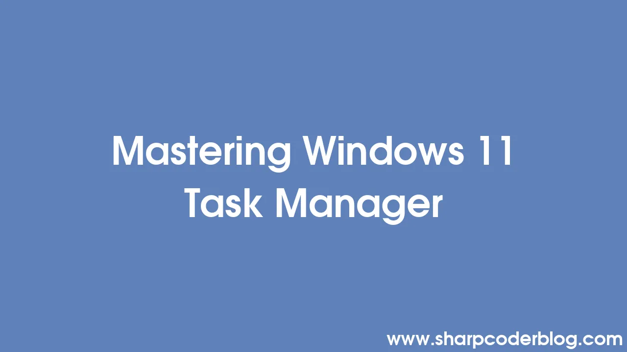Mastering Windows 11 Task Manager | Sharp Coder Blog