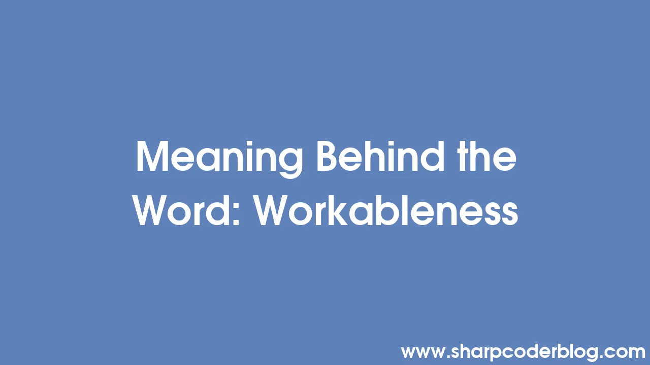 Meaning Behind the Word: Workableness | Sharp Coder Blog