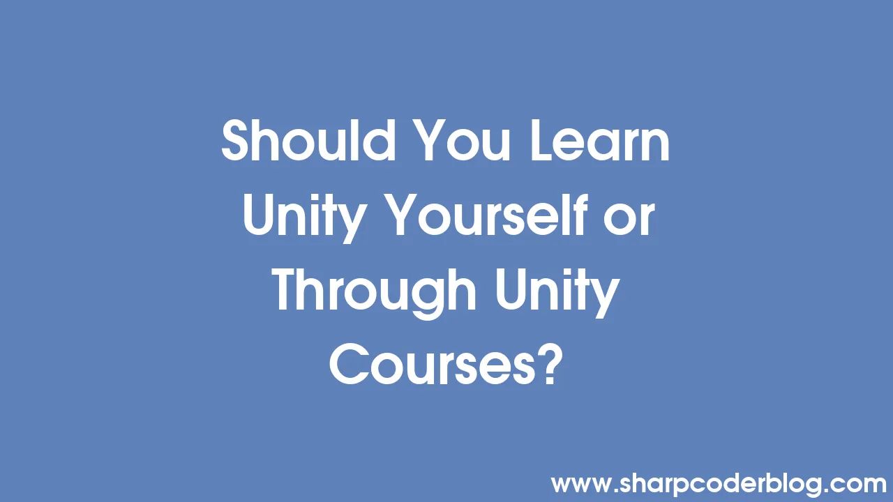 Should You Learn Unity Yourself Or Through Unity Courses Sharp Coder 3621