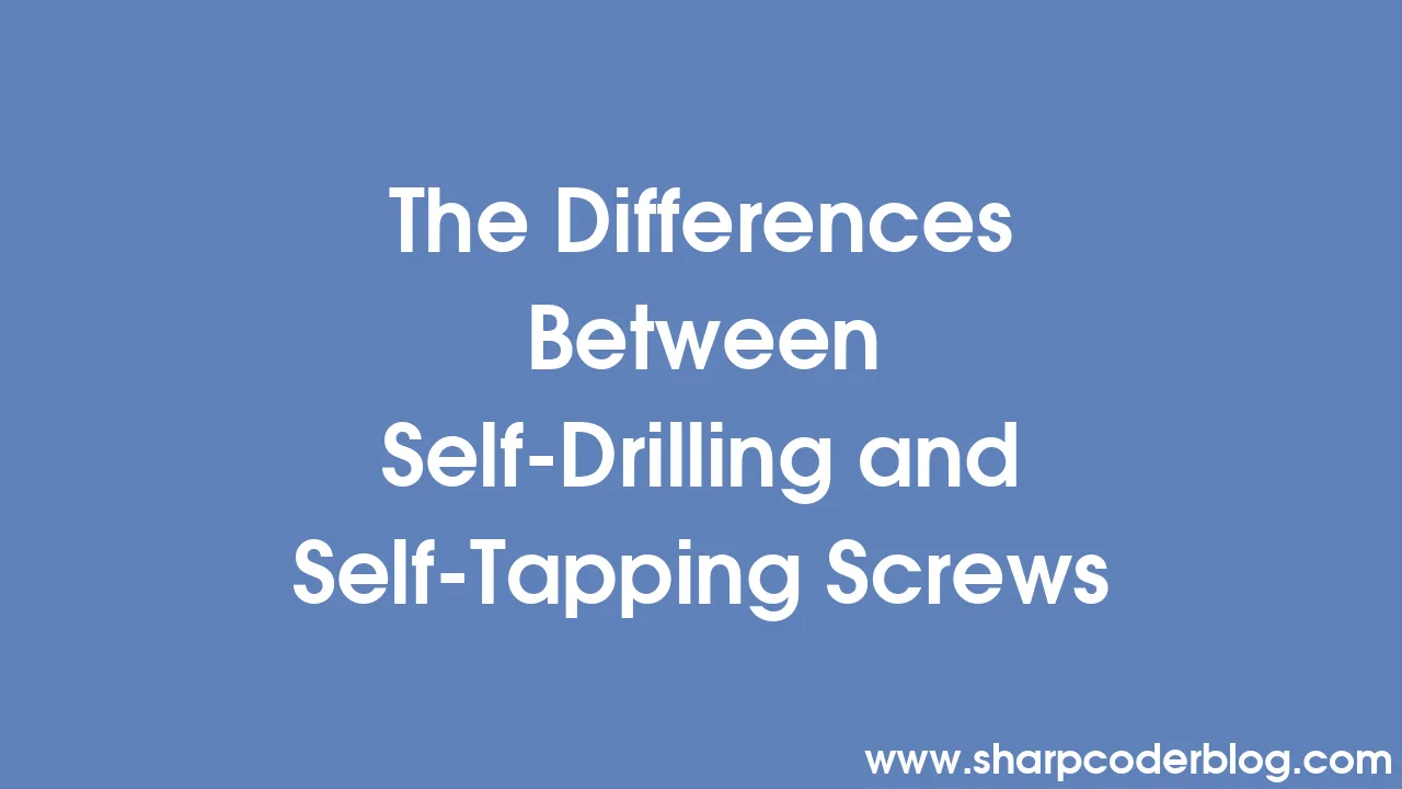 The Differences Between Self-Drilling and Self-Tapping Screws | Sharp Coder Blog