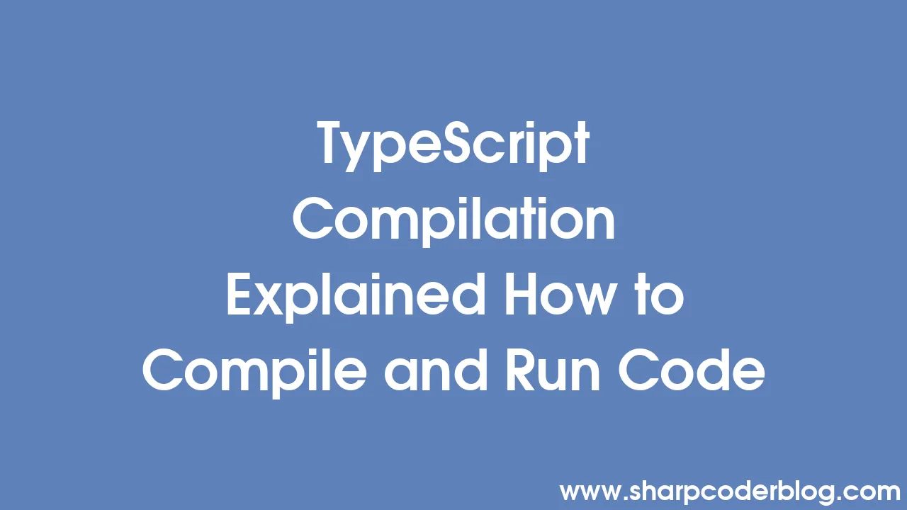TypeScript Compilation Explained How to Compile and Run Code | Sharp Coder Blog