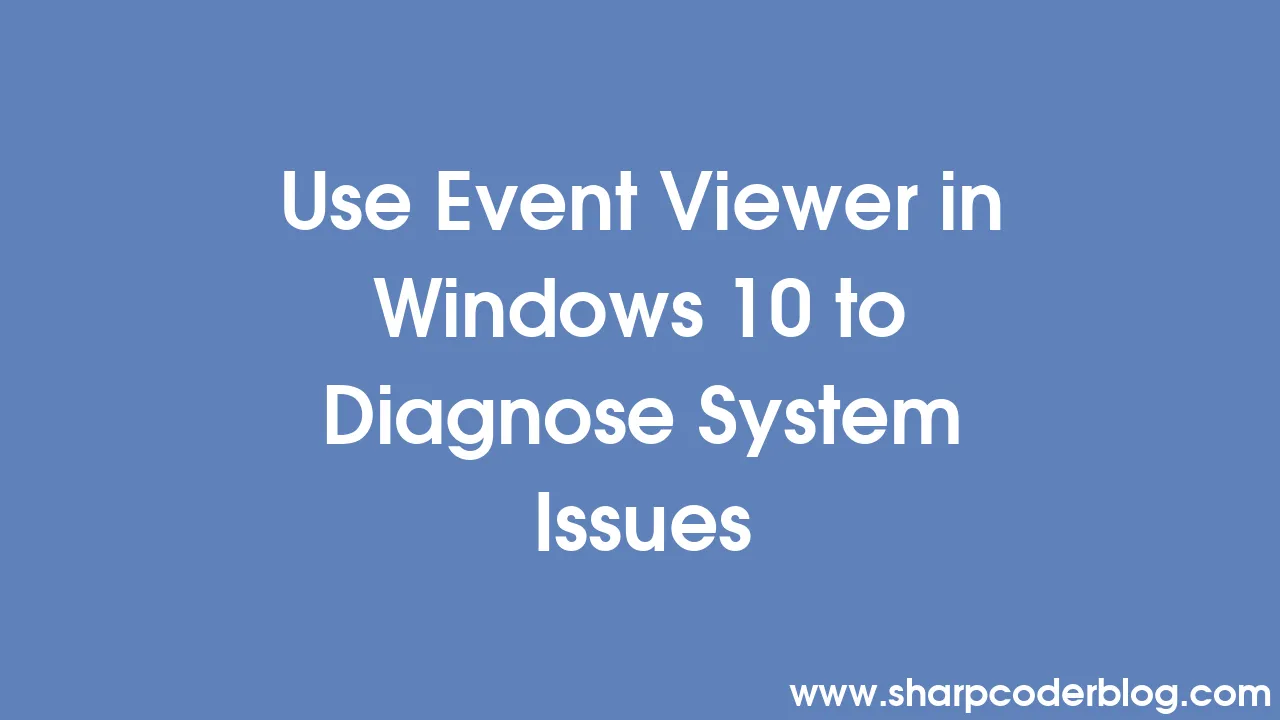Use Event Viewer In Windows 10 To Diagnose System Issues Sharp Coder Blog 1376